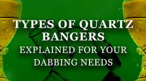 Quartz Banger Types Explained For Your Dabbing Needs